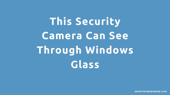 These Security Camera Can See Through Windows Glass - Smart Home Winner